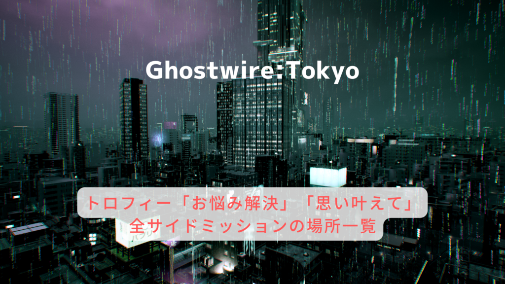【Ghostwire:Tokyo】トロフィー「お悩み解決」「思い叶えて」全サイドミッションの場所 | トロ活